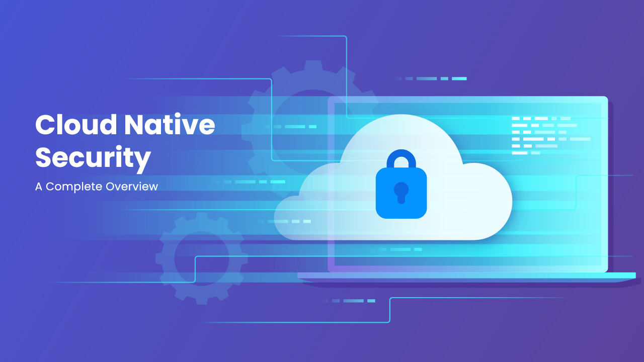 Cloud Native Security – A Complete Overview Cloud Native Security – A Complete Overview